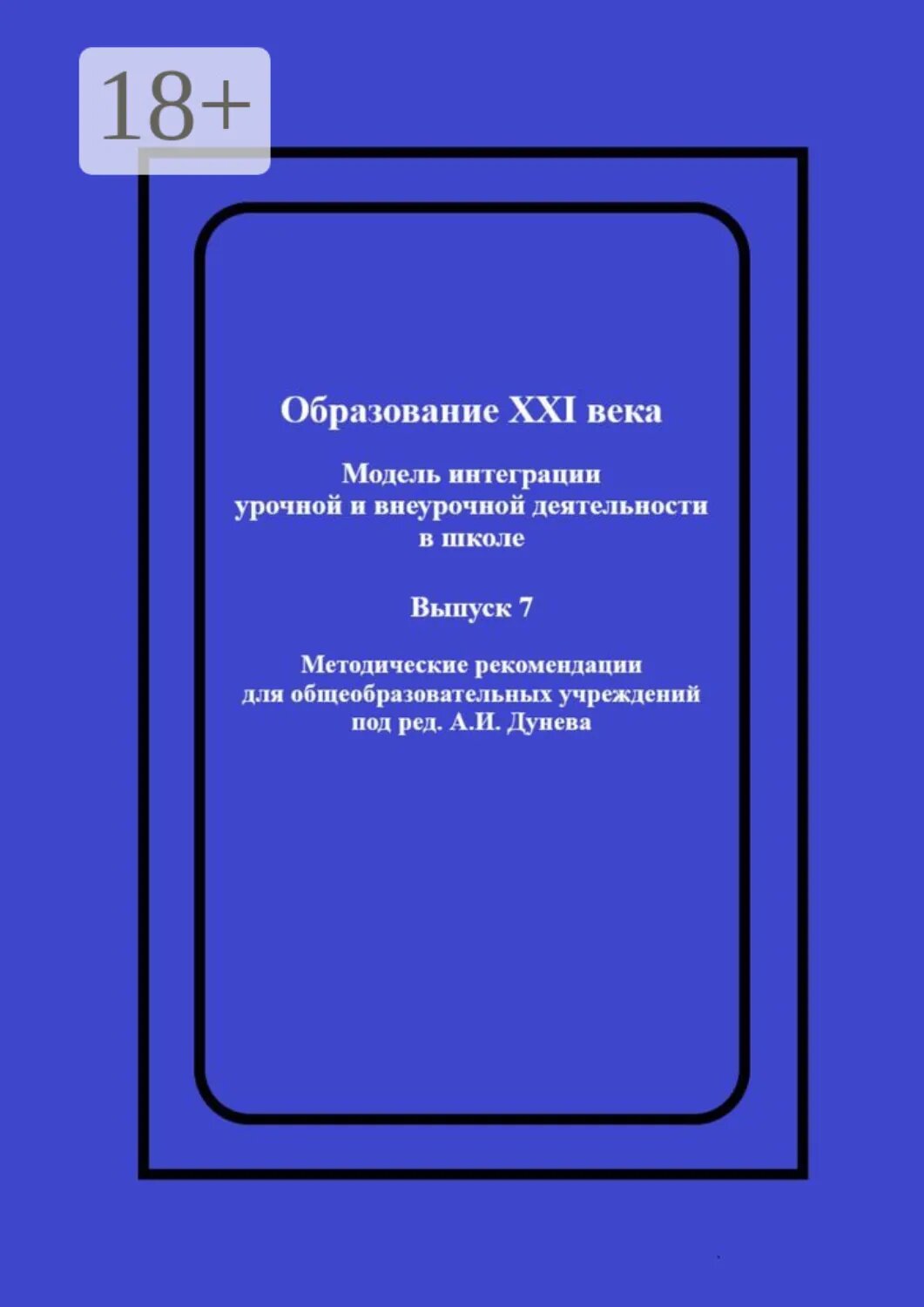 Образование XXI века: Модель интеграции урочной и внеурочной деятельности в школе. Методические рекомендации для общеобразовательных учреждений под ред. А. И. Дунева [Цифровая книга]