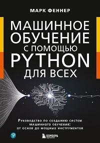 Книга "Машинное обучение с помощью Python для всех : руководство по созданию систем машинного обучения: от основ до мощных инструментов"