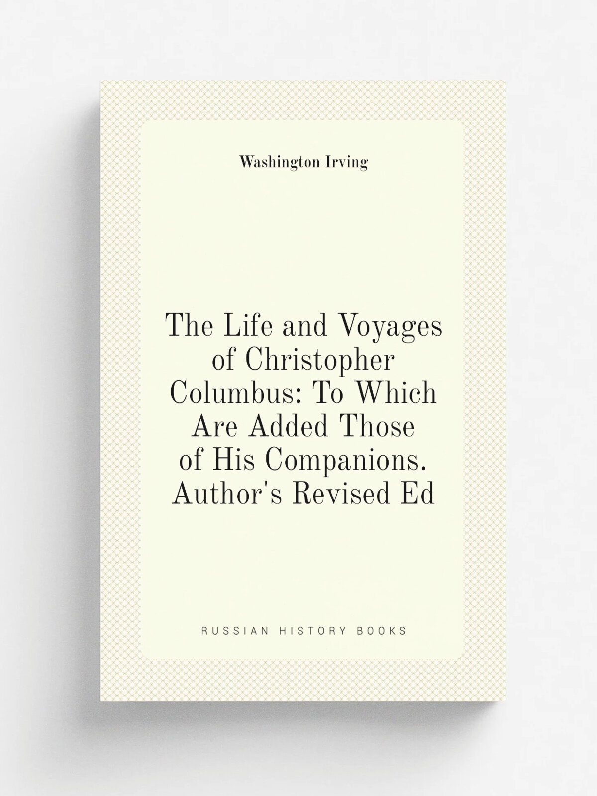 The Life and Voyages of Christopher Columbus: To Which Are Added Those of His Companions. Author's Revised Ed