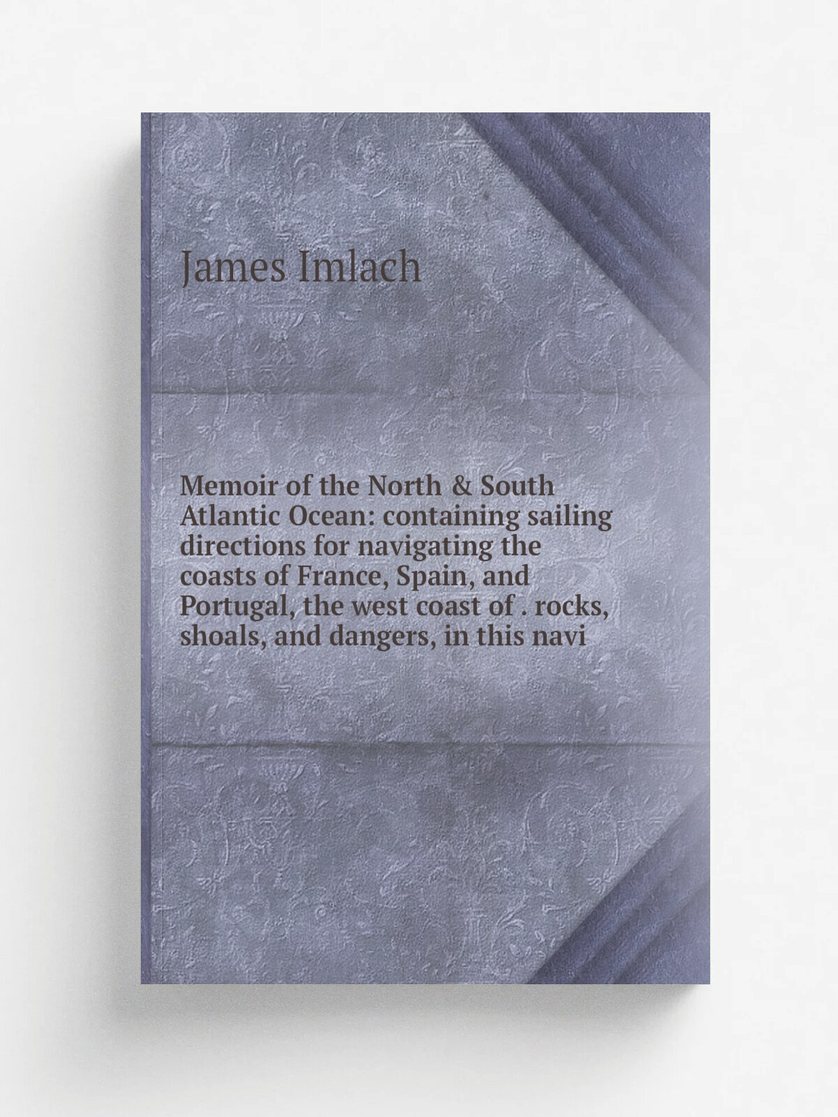 Memoir of the North & South Atlantic Ocean: containing sailing directions for navigating the coasts of France, Spain, and Portugal, the west coast of…