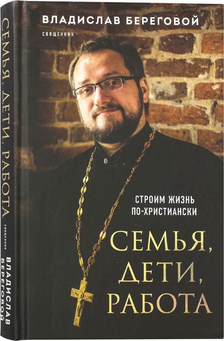 Семья, дети, работа. Строим жизнь по-христиански. Владислав Береговой, священник. Эксмо, Москва