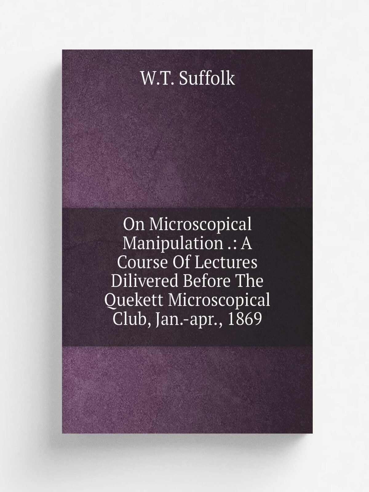 On Microscopical Manipulation : A Course Of Lectures Dilivered Before The Quekett Microscopical Club, Jan.-apr, 1869
