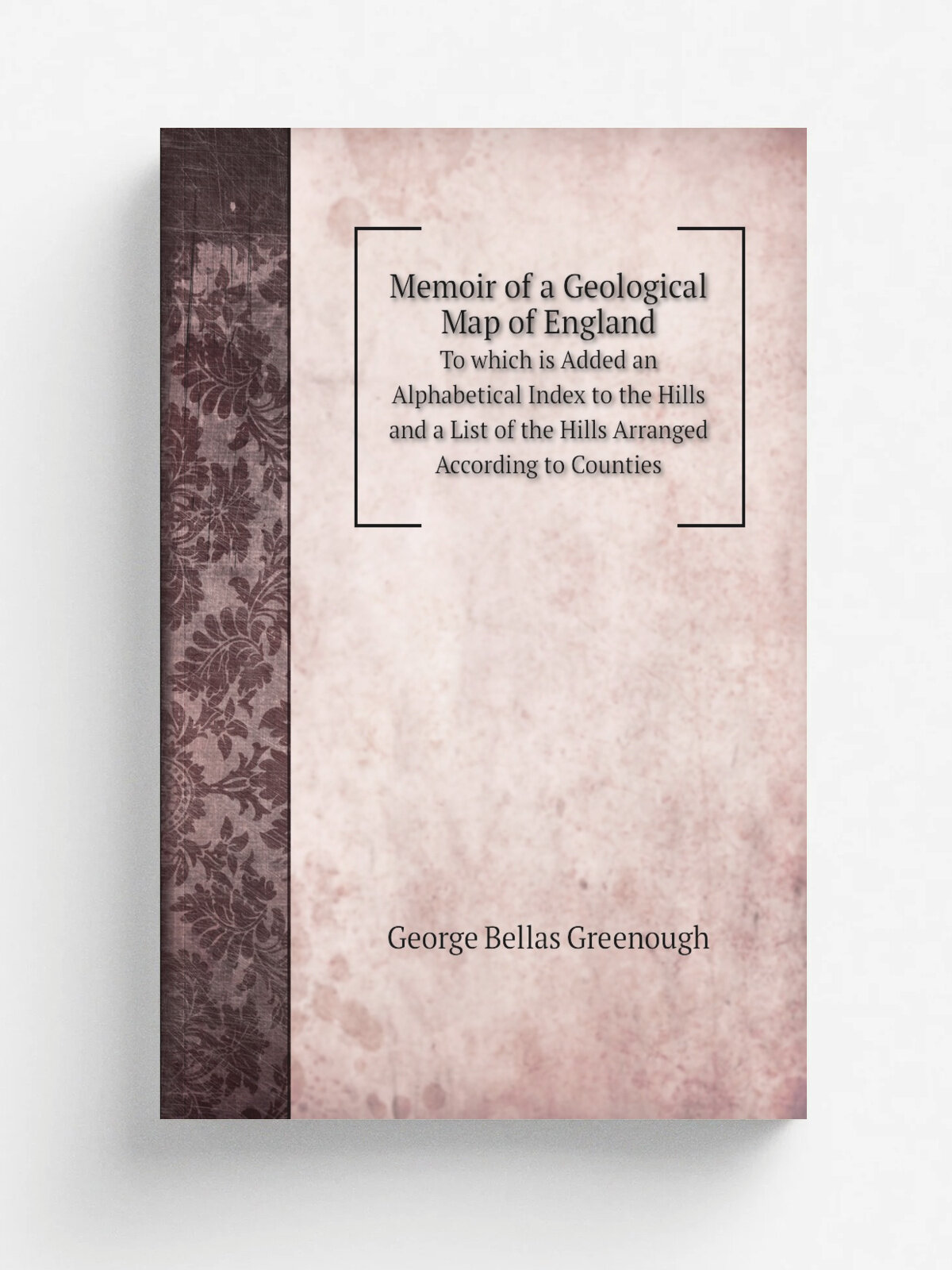 Memoir of a Geological Map of England. To which is Added an Alphabetical Index to the Hills and a List of the Hills Arranged According to Counties