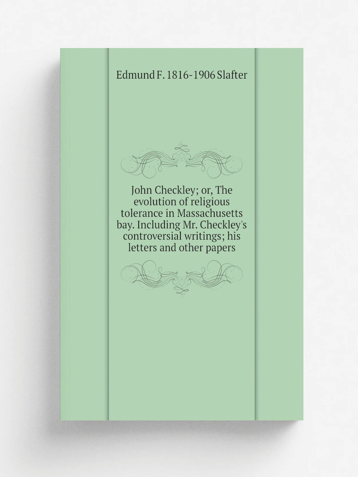John Checkley; or, The evolution of religious tolerance in Massachusetts bay. Including Mr. Checkley's controversial writings; his letters and other …