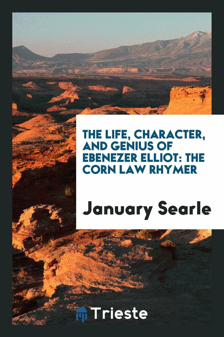 The Life, Character, and Genius of Ebenezer Elliot. The Corn Law Rhymer