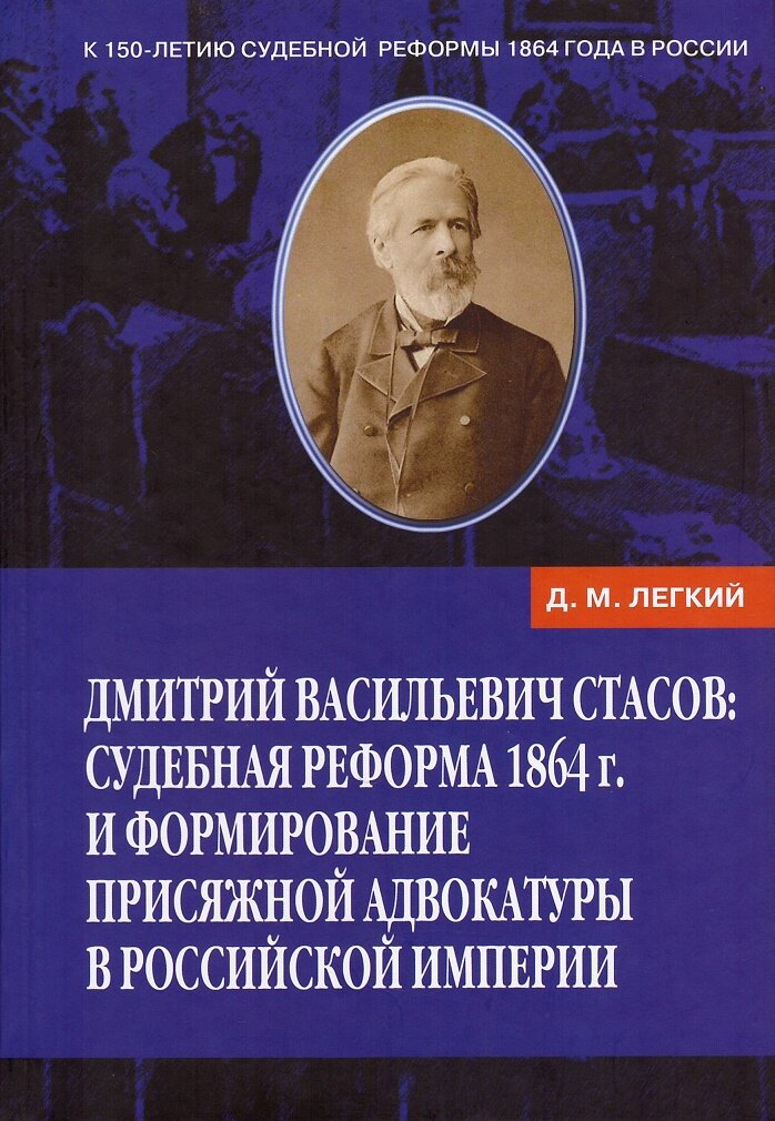 Дмитрий Васильевич Стасов. Судебная реформа 1864 г. и формирование присяжной адвакатуры в Российской империи / Легкий Д. М.