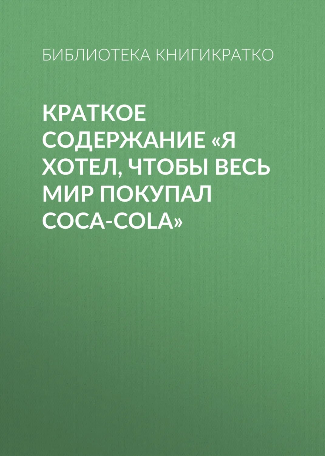Краткое содержание «Я хотел, чтобы весь мир покупал Coca-Cola» [Цифровая книга]