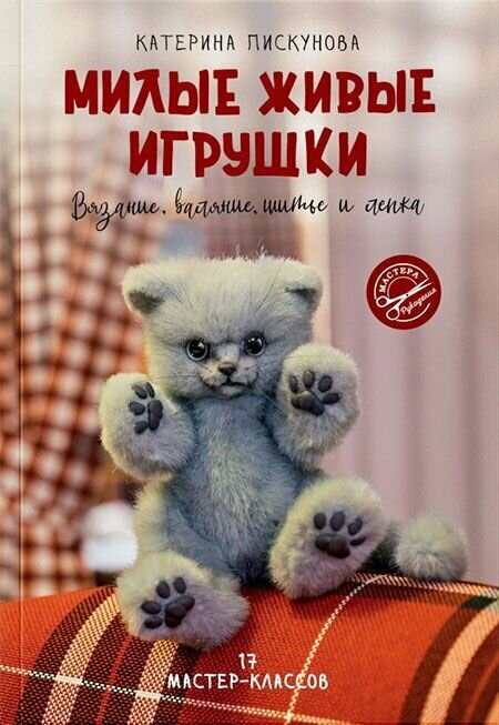 Милые живые игрушки. Вязание, валяние, шитье и лепка. АСТ, Москва