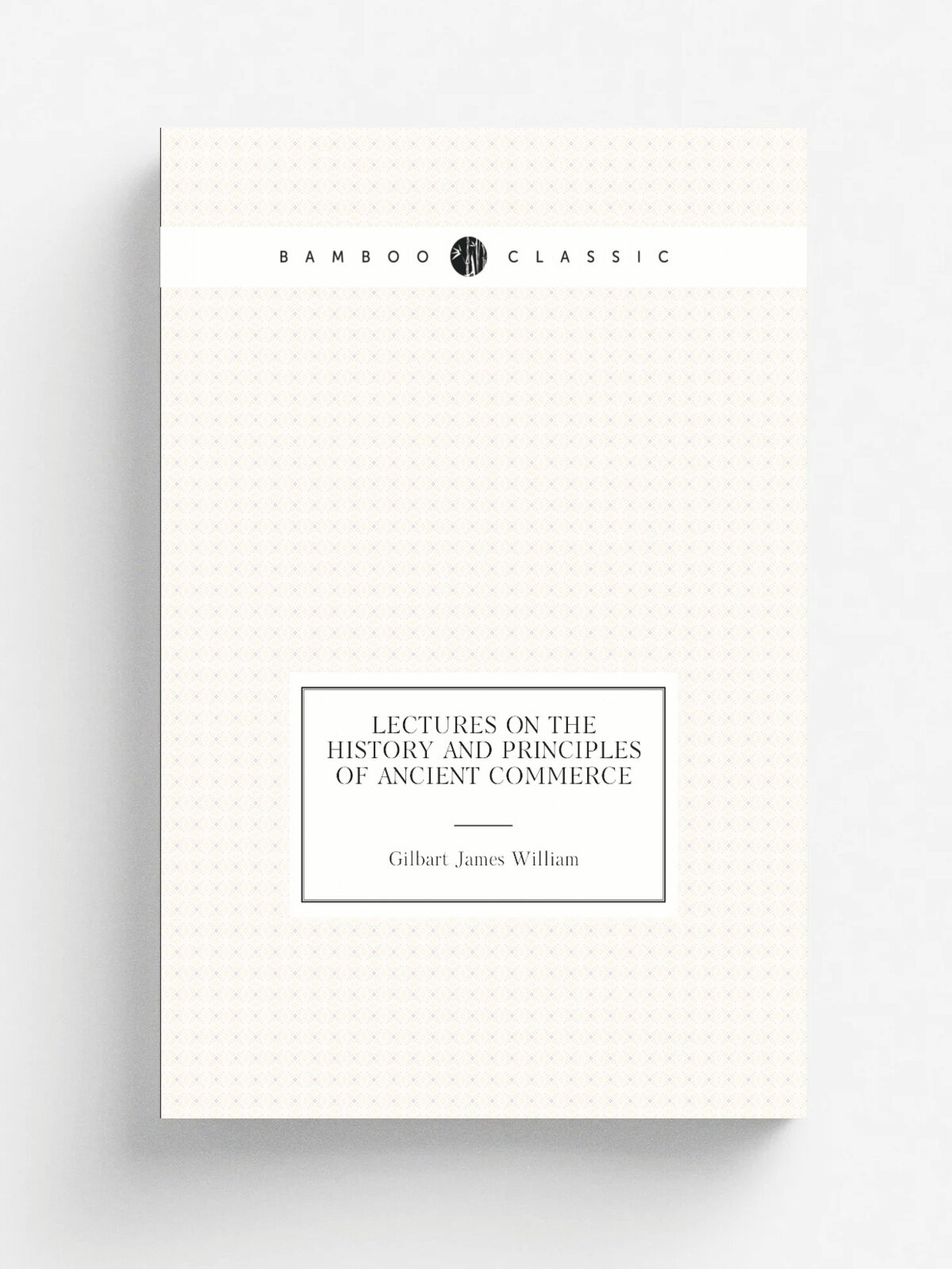 Lectures On the History and Principles of Ancient Commerce | Gilbart James William | Репринт