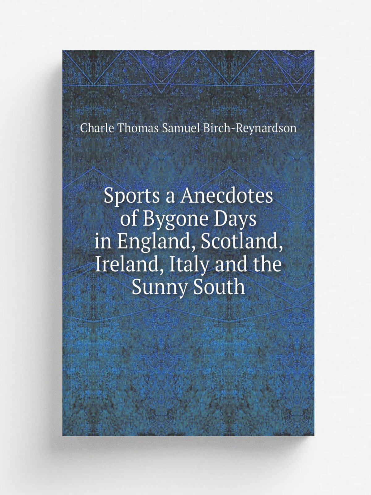 Sports a Anecdotes of Bygone Days in England, Scotland, Ireland, Italy and the Sunny South | Charle Thomas Samuel Birch-Reynardson | Репринт