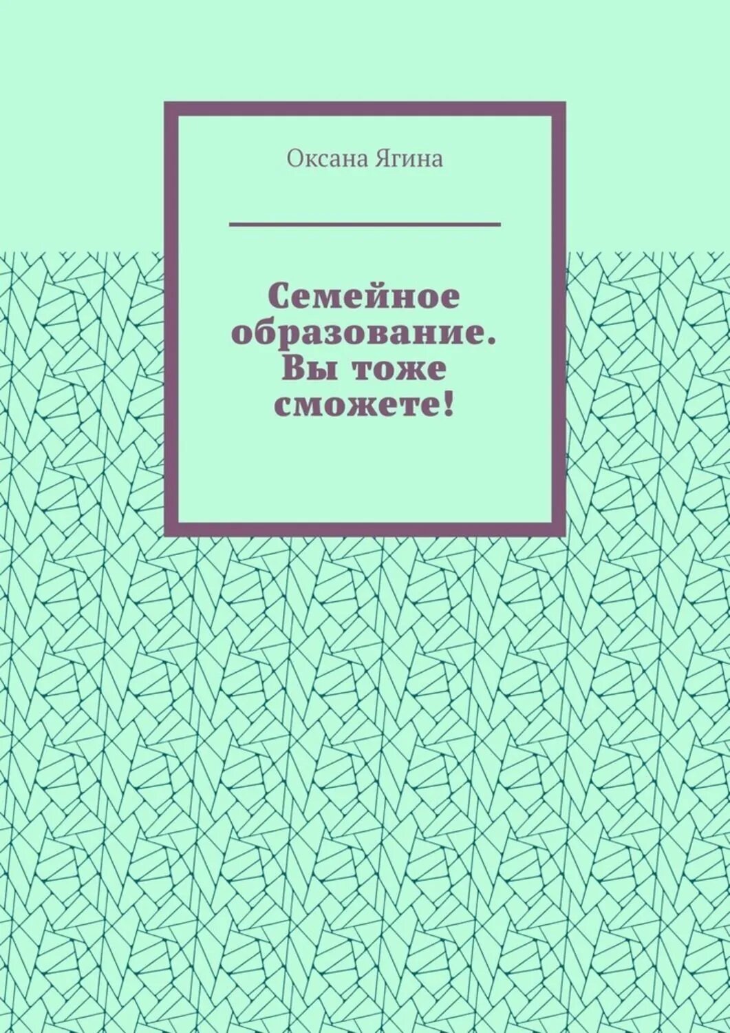 Семейное образование. Вы тоже сможете! Как начать обучать своих детей самостоятельно дома [Цифровая книга]