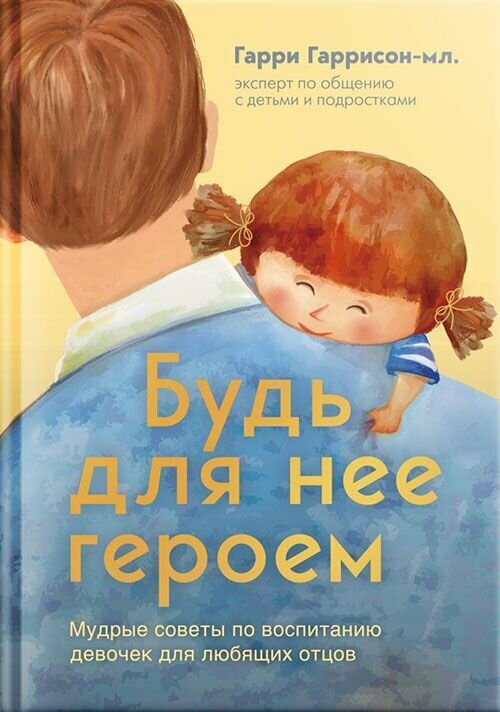 Будь для нее героем. Мудрые советы по воспитанию девочек для любящих отцов. Эксмо, Москва