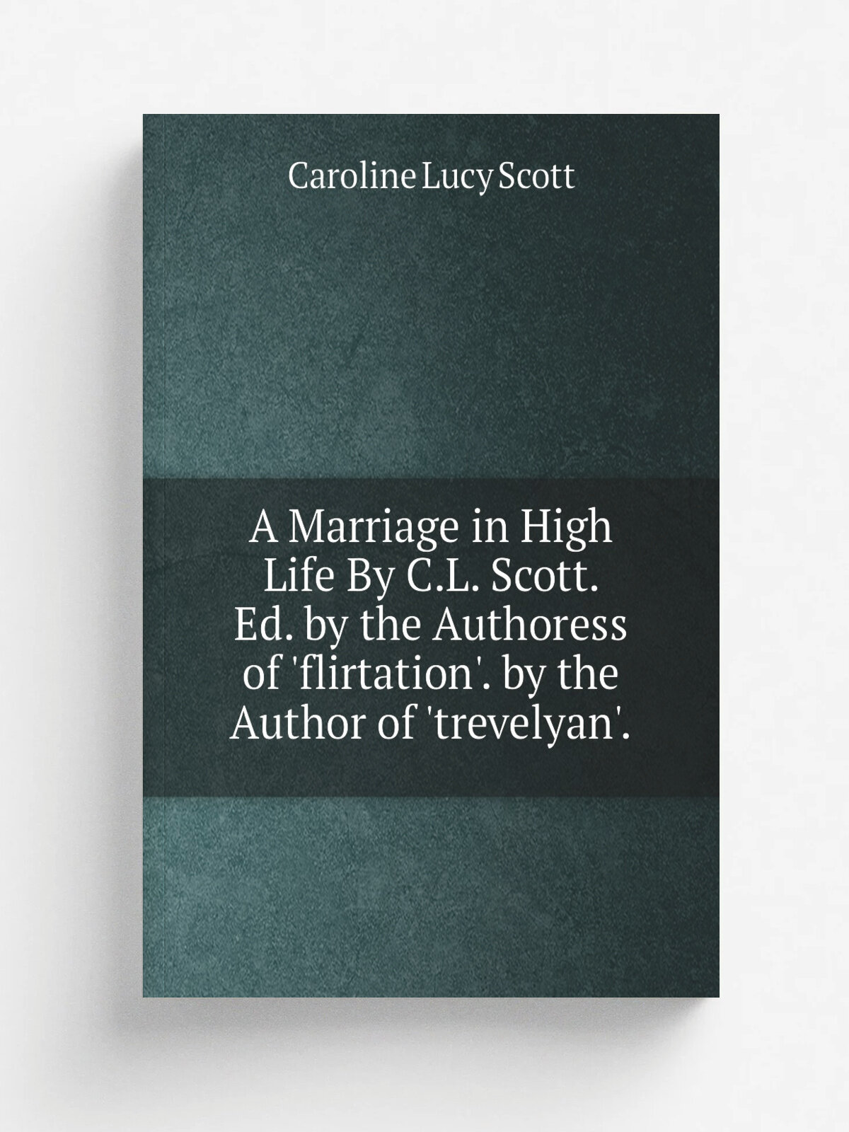 A Marriage in High Life By C.L. Scott. Ed. by the Authoress of 'flirtation'. by the Author of 'trevelyan'.