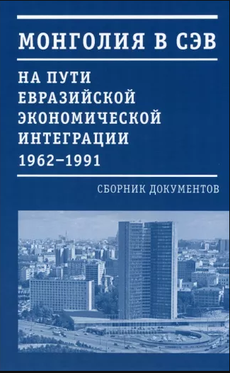 Монголия в СЭВ: на пути евразийской экономической интеграции. 1962-1991 гг: сборник документов