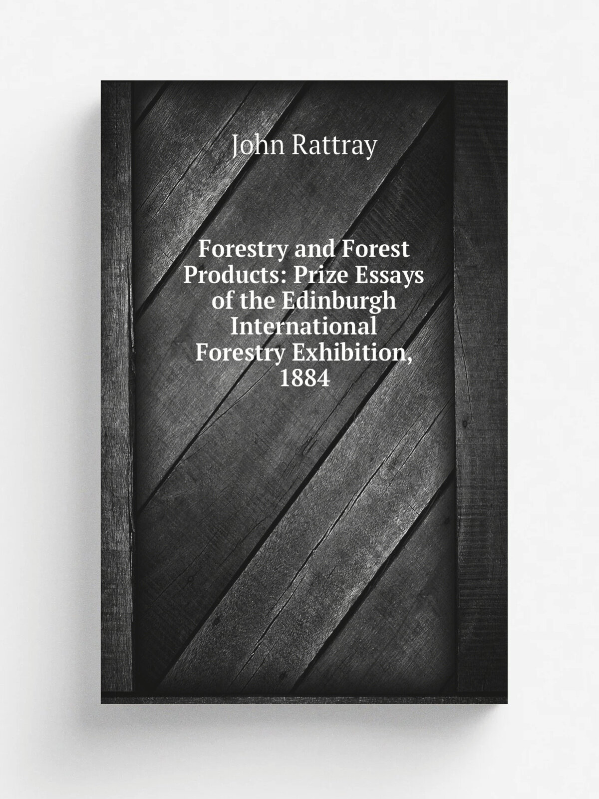 Forestry and Forest Products: Prize Essays of the Edinburgh International Forestry Exhibition, 1884