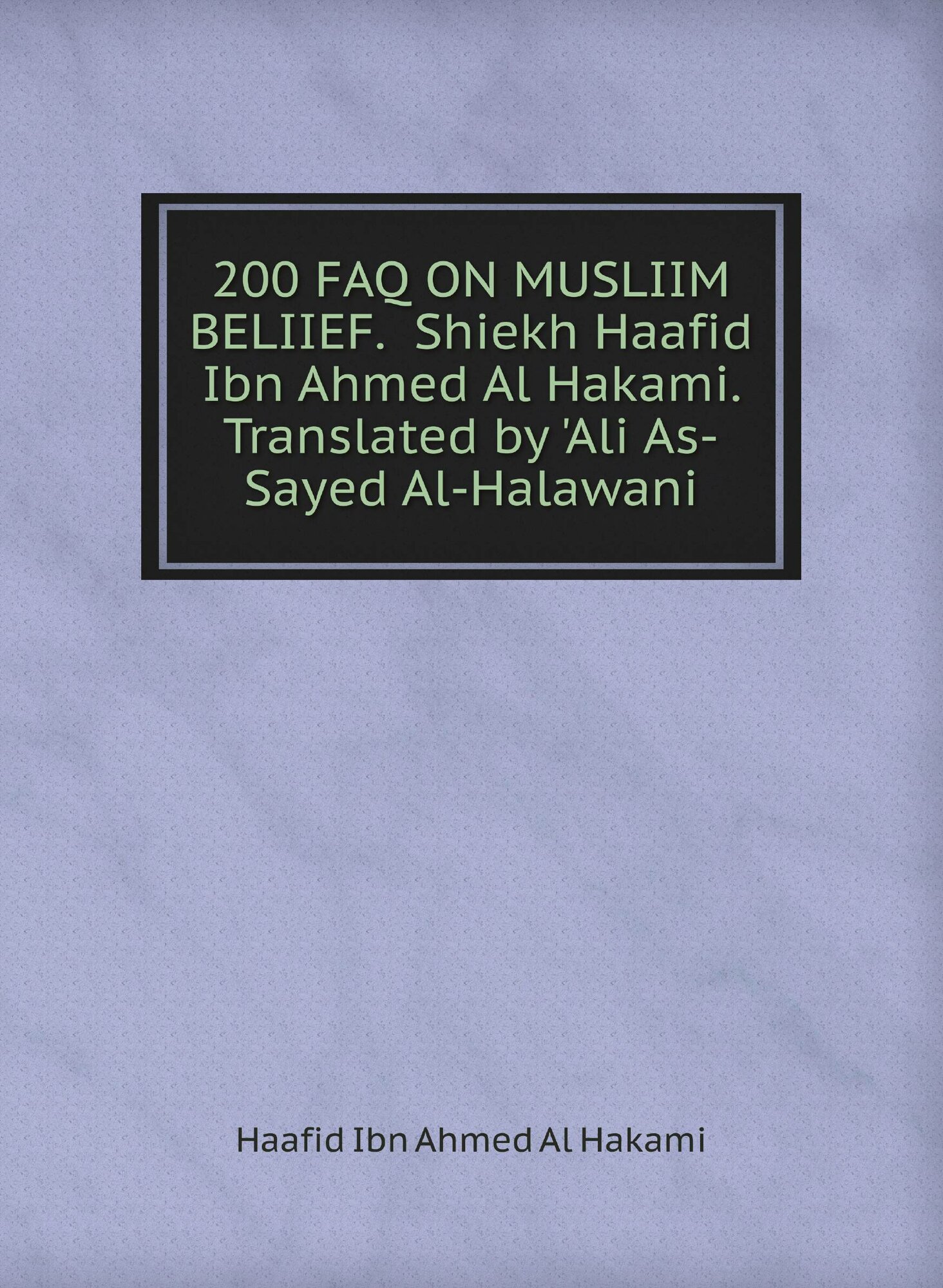 200 FAQ ON MUSLIIM BELIIEF. Shiekh Haafid Ibn Ahmed Al Hakami. Translated by 'Ali As-Sayed Al-Halawani