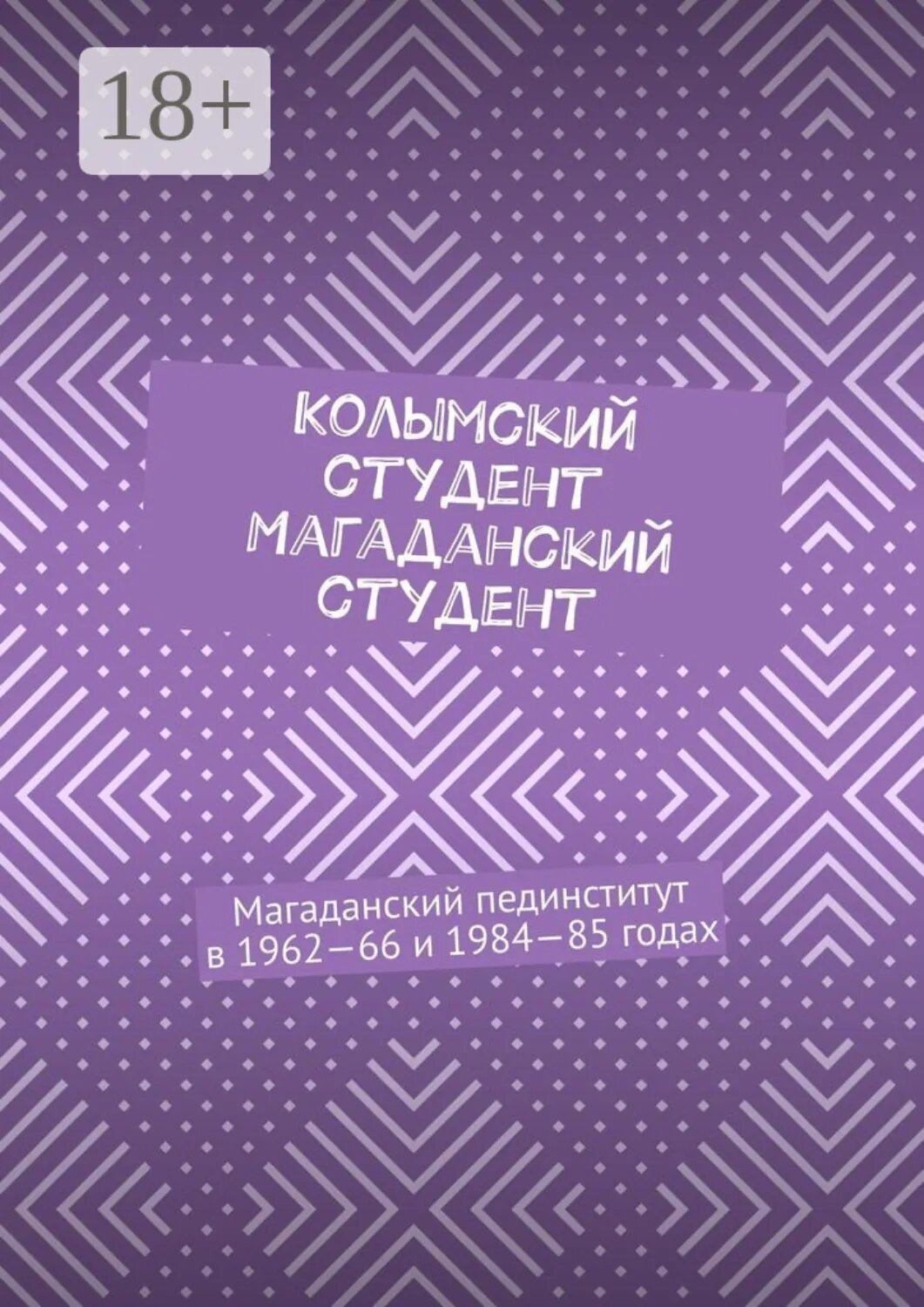 Колымский студент. Магаданский студент. Магаданский пединститут в 1962 — 66 и 1984 — 85 годах [Цифровая книга]
