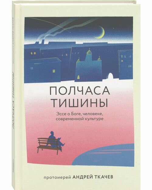 Полчаса тишины. Эссе о Боге, человеке, современной культуре. Ткачев Андрей, протоиерей. Никея, Москва