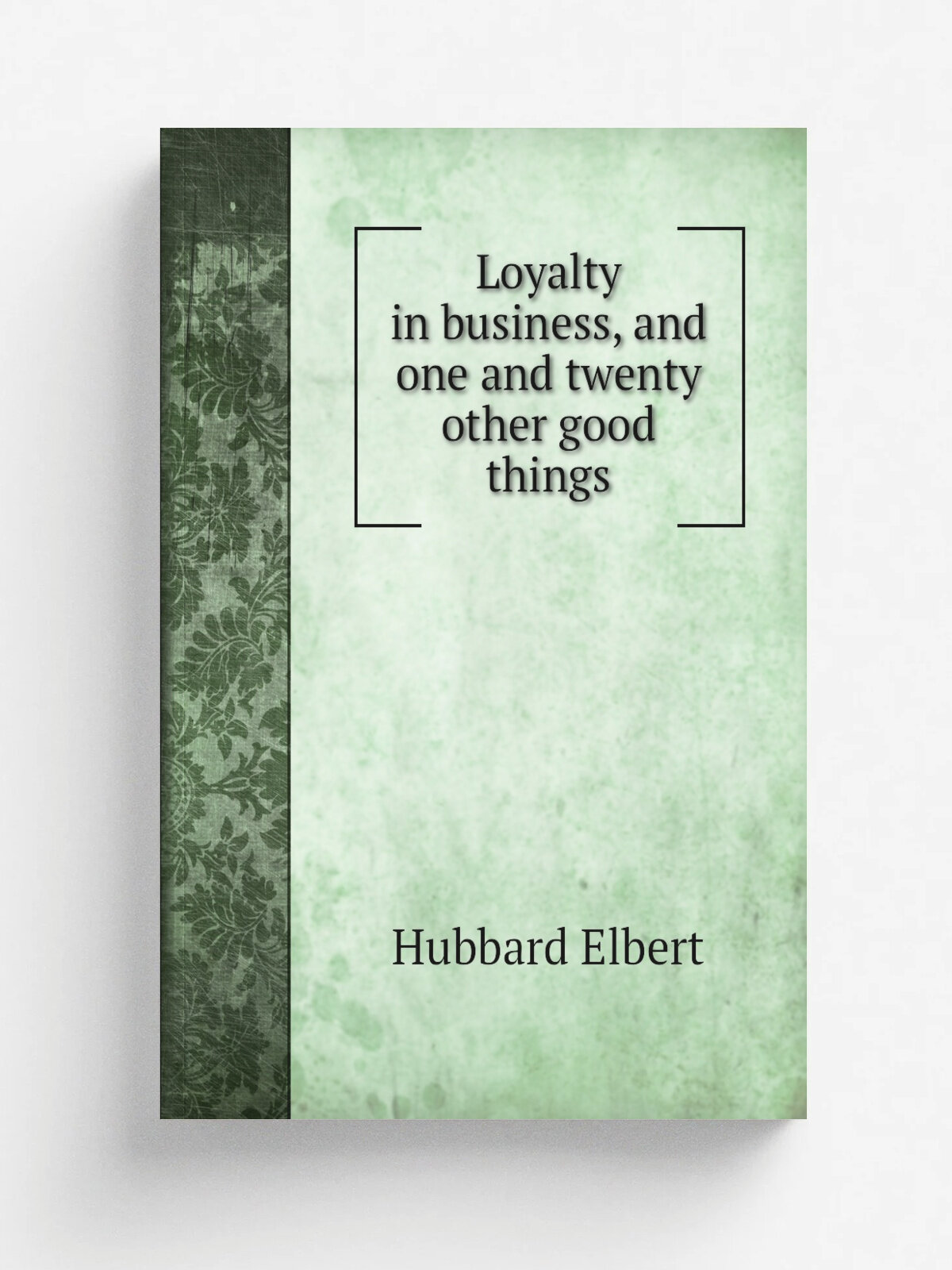 Loyalty in business, and one and twenty other good things | Hubbard Elbert | 1921 | East Aurora, N. Y. : Printed by the Roycrofters | Репринт