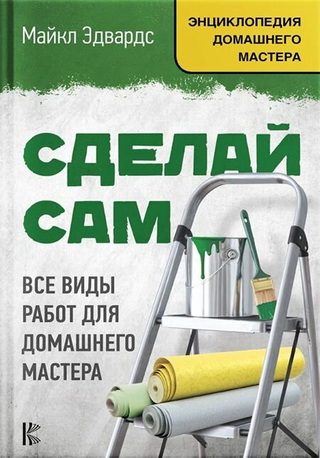 Сделай сам. Все виды работ для домашнего мастера. АСТ, Москва
