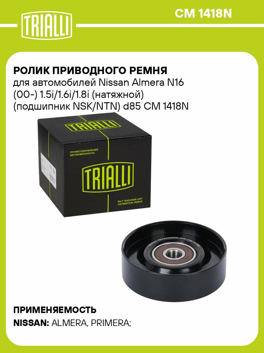 Ролик приводного ремня для автомобилей Nissan Almera N16 (00-) 1.5i/1.6i/1.8i (натяжной) (подшипник NSK/NTN) d85 CM 1418N TRIALLI
