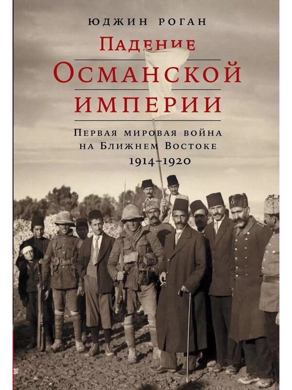 Падение Османской империи: Первая мировая война на Ближнем Востоке, 1914–1920 (Роган Ю.)