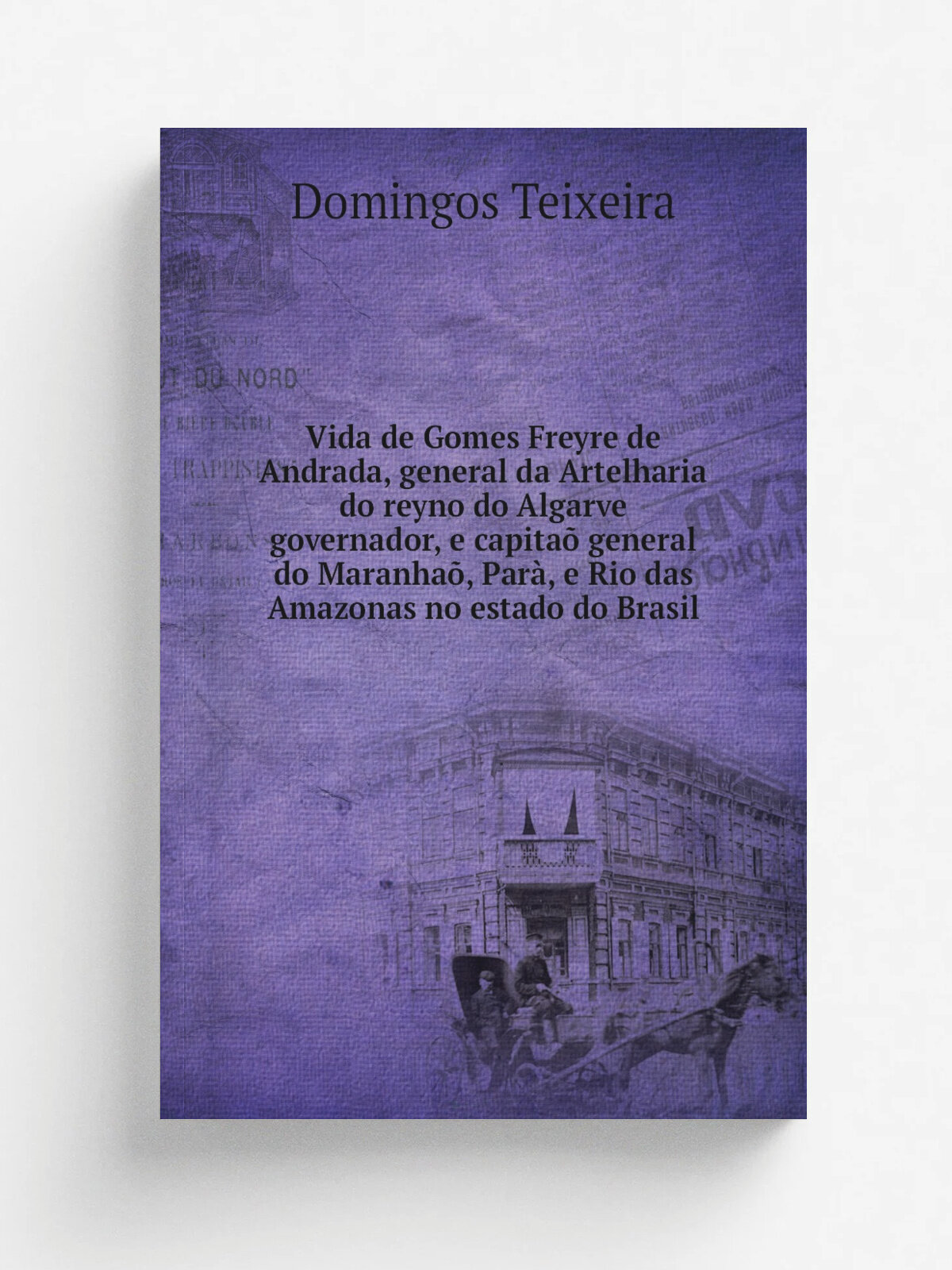 Vida de Gomes Freyre de Andrada, general da Artelharia do reyno do Algarve governador, e capita. general do Maranha, Par. Parte I | Domingos Teixei…