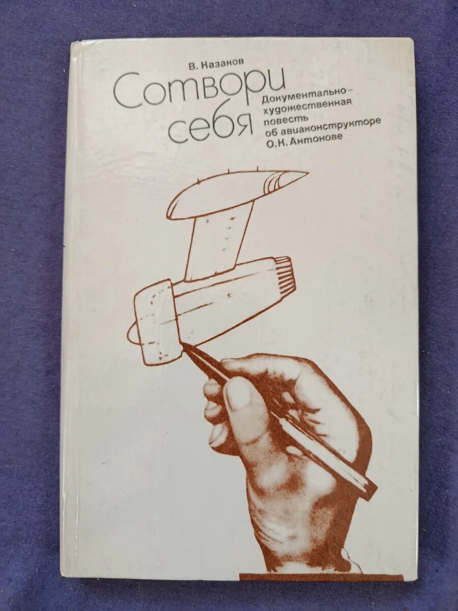 В. Казаков — Сотвори себя. Об авиаконструкторе О. Антонове