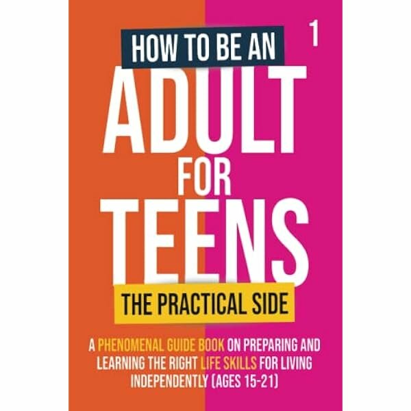 How To Be An Adult For Teens - The Practical Side: A Phenomenal Guide Book on Preparing and Learning the Right Life Skills for Living Independently (Ages 15-21)，Reprinted paperback book