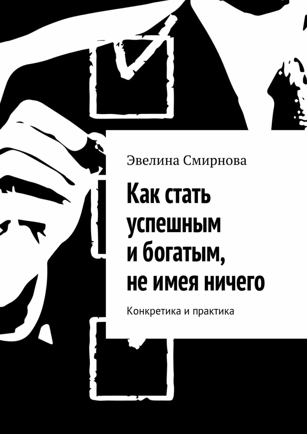 Как стать успешным и богатым, не имея ничего. Конкретика и практика [Цифровая книга]