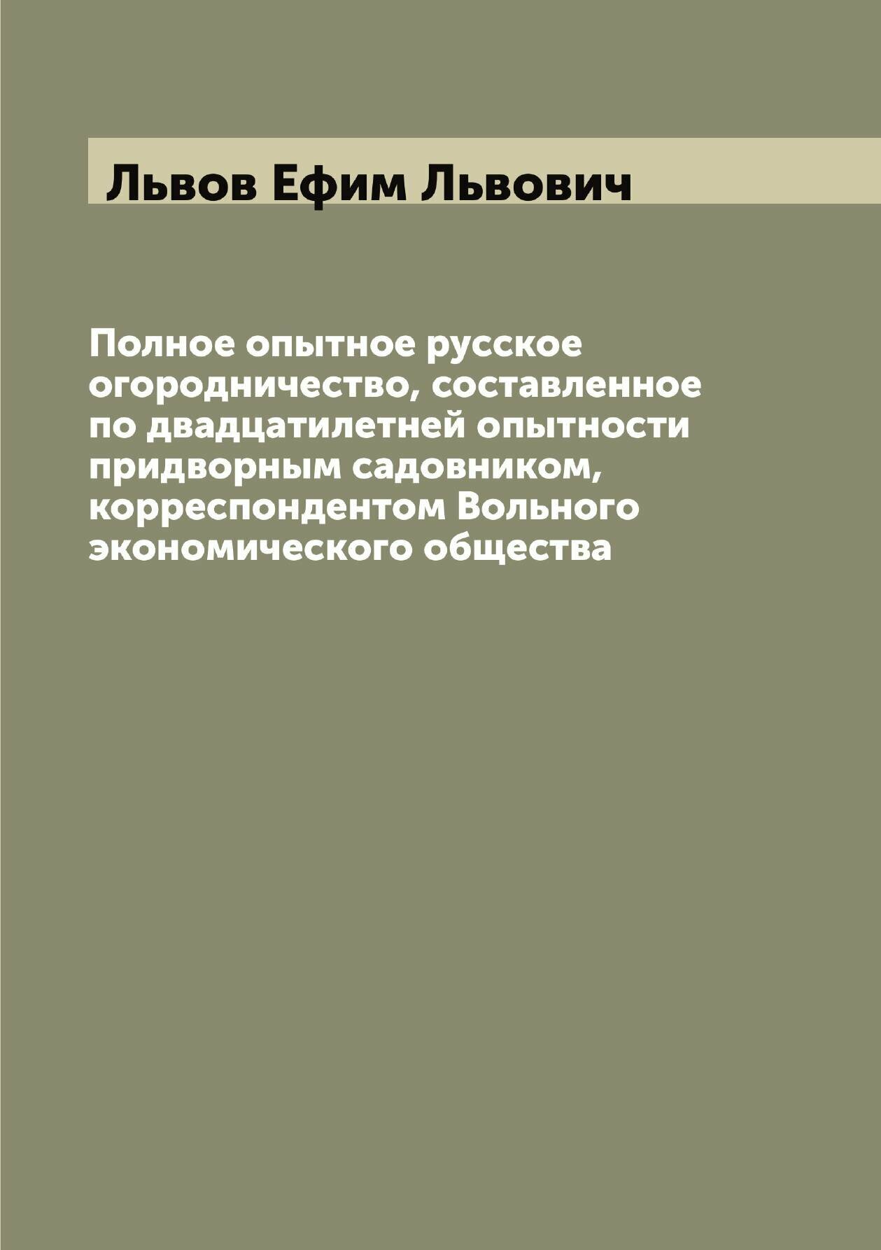 Полное опытное русское огородничество, составленное по двадцатилетней опытности придворным садовником, корреспондентом Вольного экономического общест…