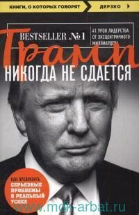 Трамп никогда не сдается : 41 урок лидерства от эксцентричного миллиардера