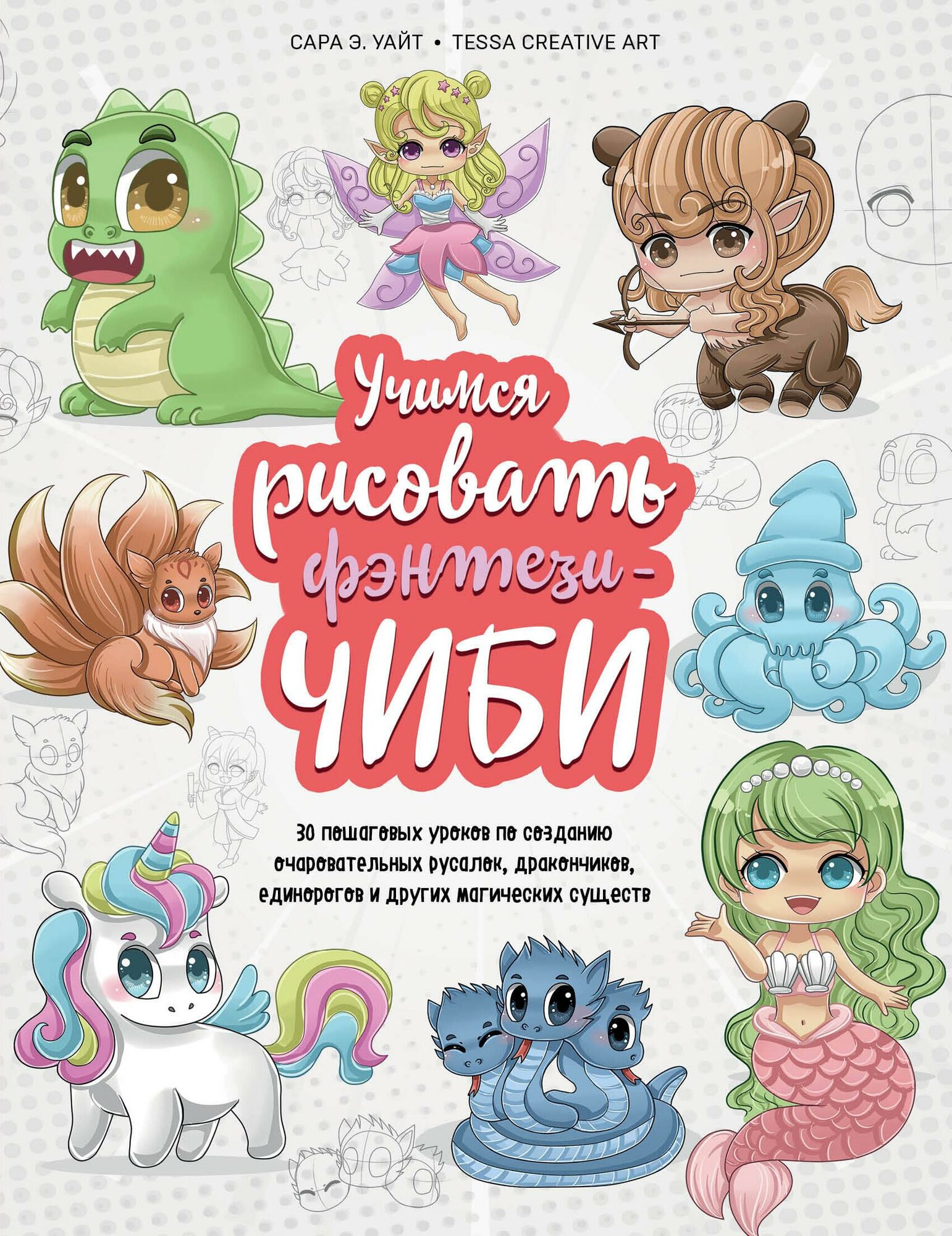 Учимся рисовать фэнтези-чиби. 30 пошаговых уроков по созданию очаровательных русалок, дракончиков, е