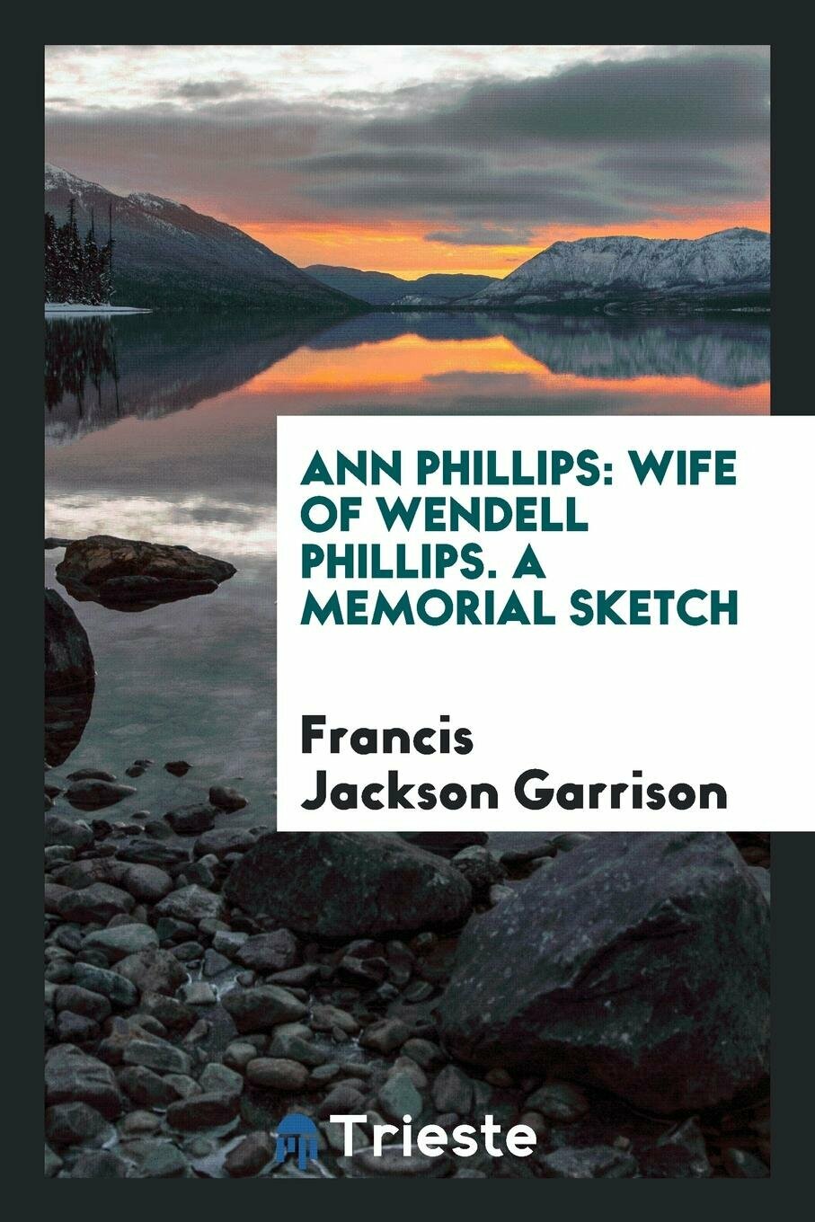 Ann Phillips. Wife of Wendell Phillips. A memorial sketch