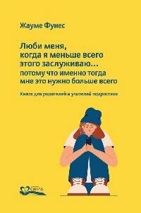 Люби меня, когда я меньше всего этого заслуживаю. потому что именно тогда мне это нужно больше всего : книга для родителей и учителей подростков