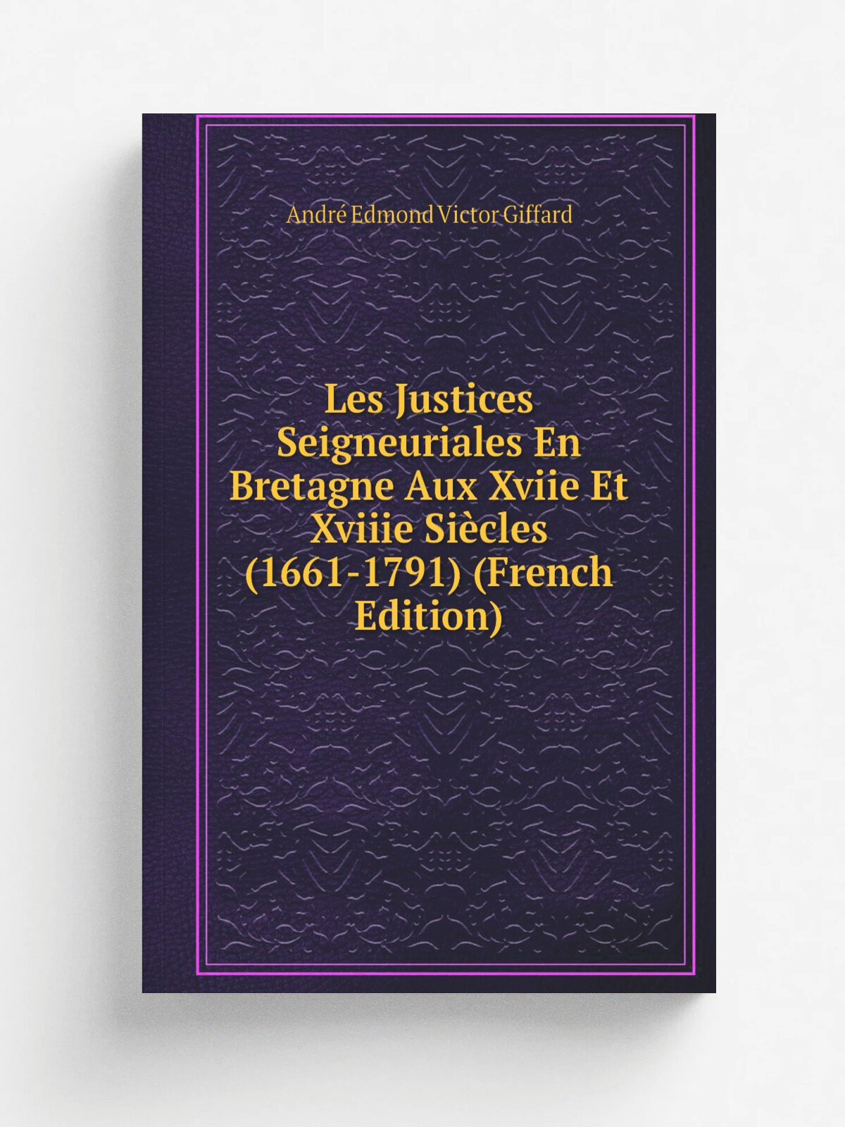 Les Justices Seigneuriales En Bretagne Aux Xviie Et Xviiie Si.cles (1661-1791) (French Edition) | Andr. Edmond Victor Giffard | Репринт