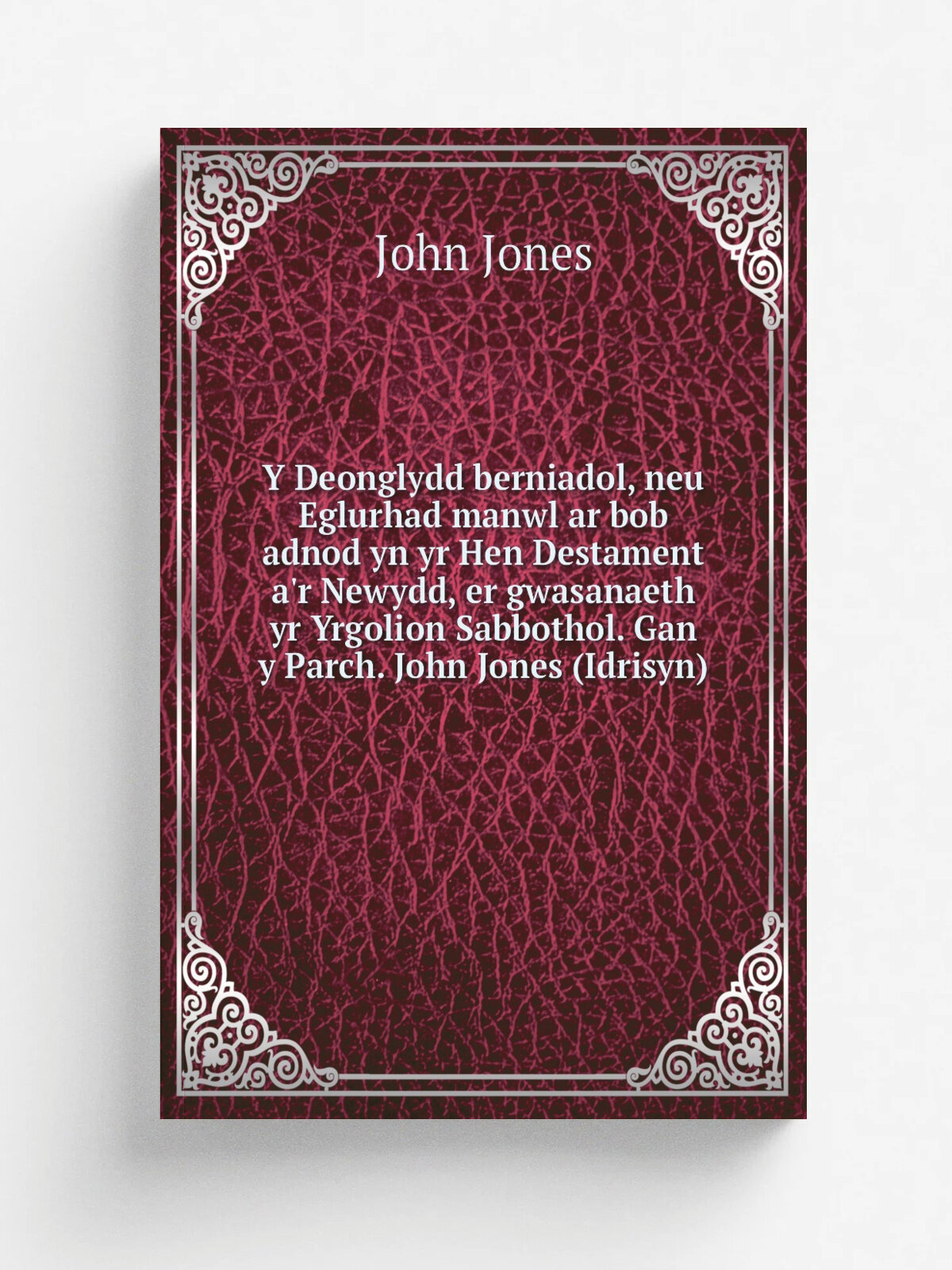 Y Deonglydd berniadol, neu Eglurhad manwl ar bob adnod yn yr Hen Destament a'r Newydd, er gwasanaeth yr Yrgolion Sabbothol. Gan y Parch. John Jones (…