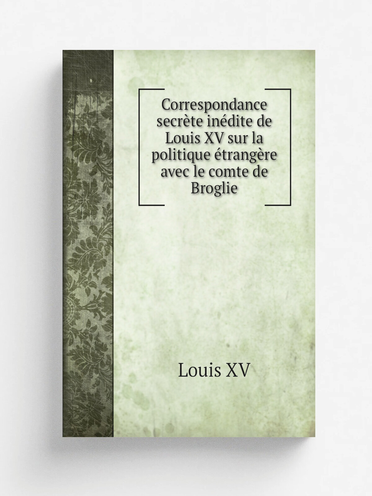 Correspondance secr.te in.dite de Louis Xv sur la politique .trang.re avec le comte de Broglie | Louis XV | 1866 | Paris, H. Plon | Репринт
