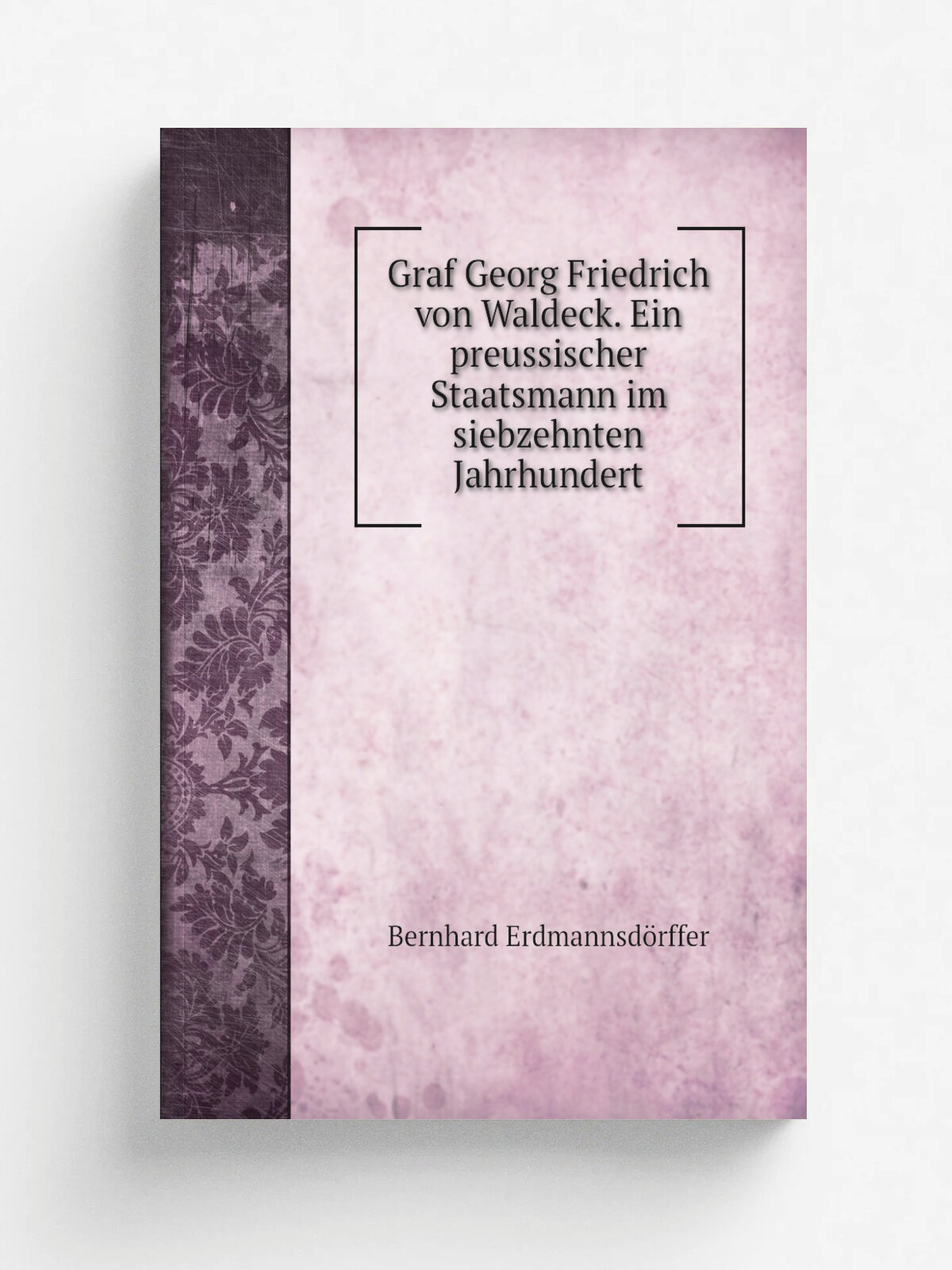 Graf Georg Friedrich von Waldeck. Ein preussischer Staatsmann im siebzehnten Jahrhundert | Bernhard Erdmannsd.rffer | 1869 | Berlin G. Reimer | Репри…