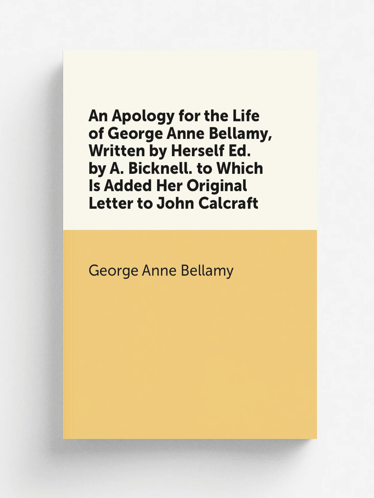 An Apology for the Life of George Anne Bellamy, Written by Herself Ed. by A. Bicknell. to Which Is Added Her Original Letter to John Calcraft | Georg…