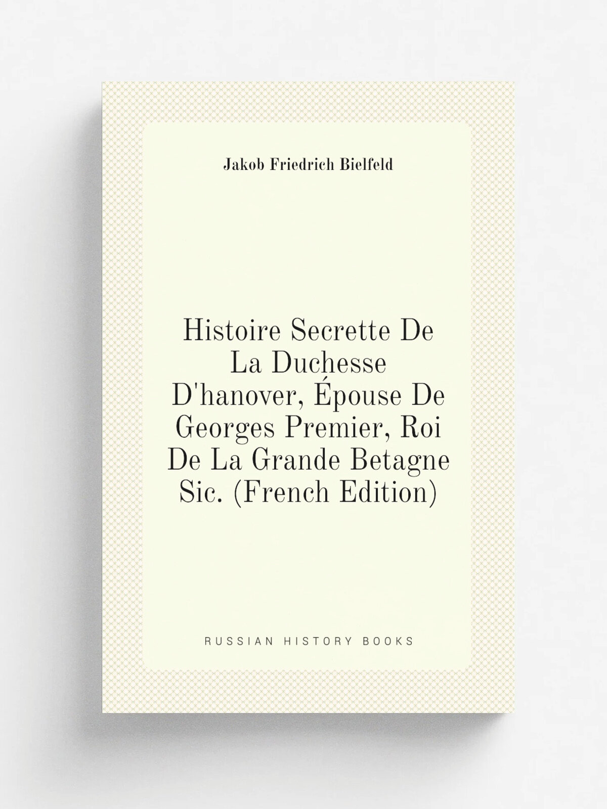 Histoire Secrette De La Duchesse D'hanover, . pouse De Georges Premier, Roi De La Grande Betagne Sic. (French Edition) | Jakob Friedrich Bielfeld | Ре…