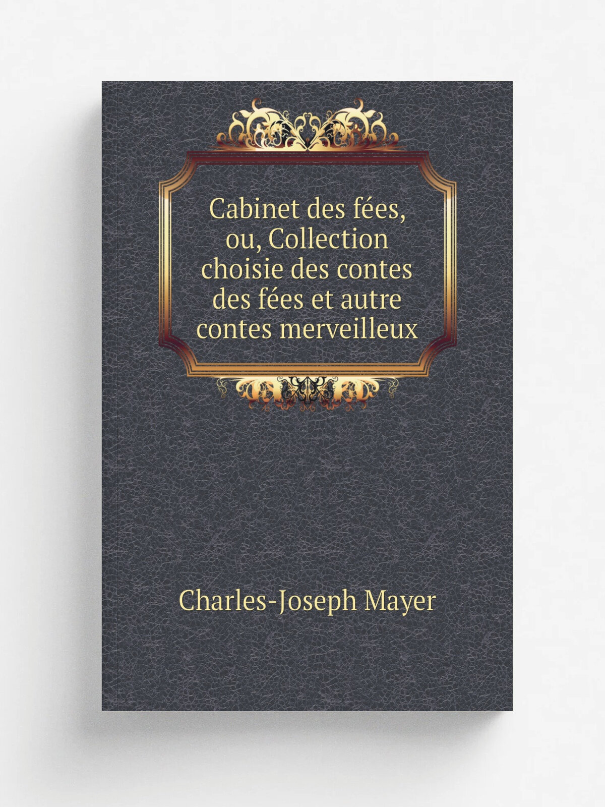 Cabinet des f.es, ou, Collection choisie des contes des f.es et autre contes merveilleux | Charles-Joseph Mayer | 1785 | A Gen.ve : Chez Barde, Mange…