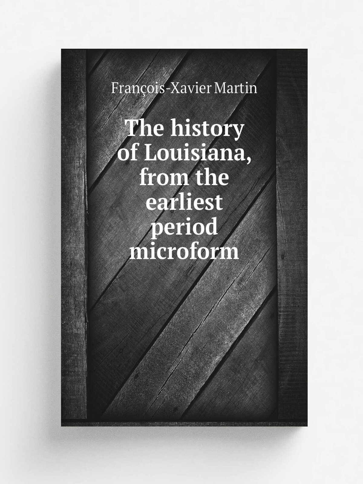 The history of Louisiana, from the earliest period microform