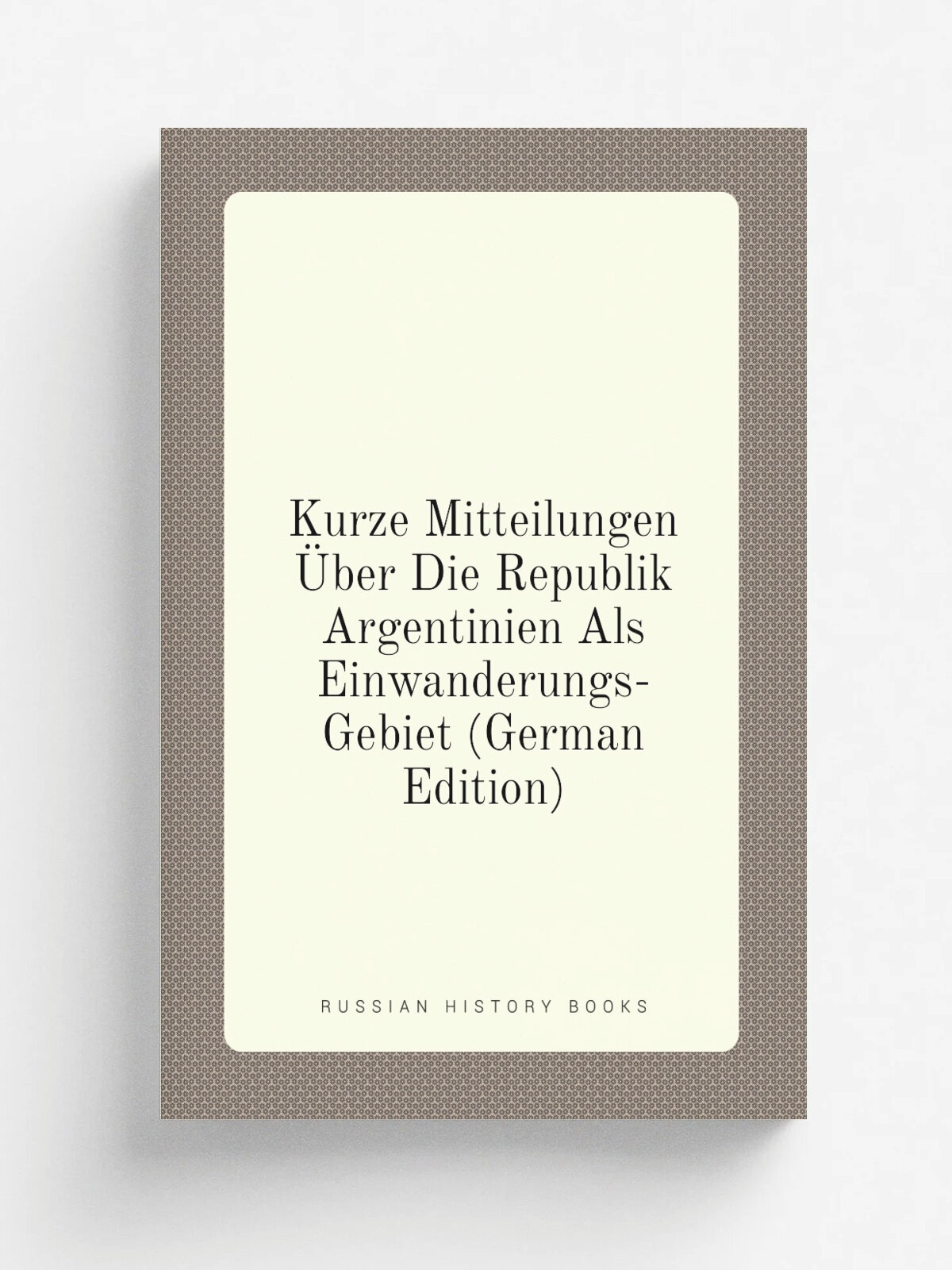 Kurze Mitteilungen . ber Die Republik Argentinien Als Einwanderungs-Gebiet (German Edition) | Репринт