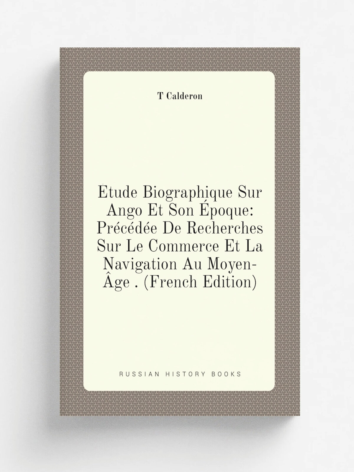 . tude Biographique Sur Ango Et Son . poque: Pr.c.d.e De Recherches Sur Le Commerce Et La Navigation Au Moyen-. ge . (French Edition) | T Calderon | Реп…