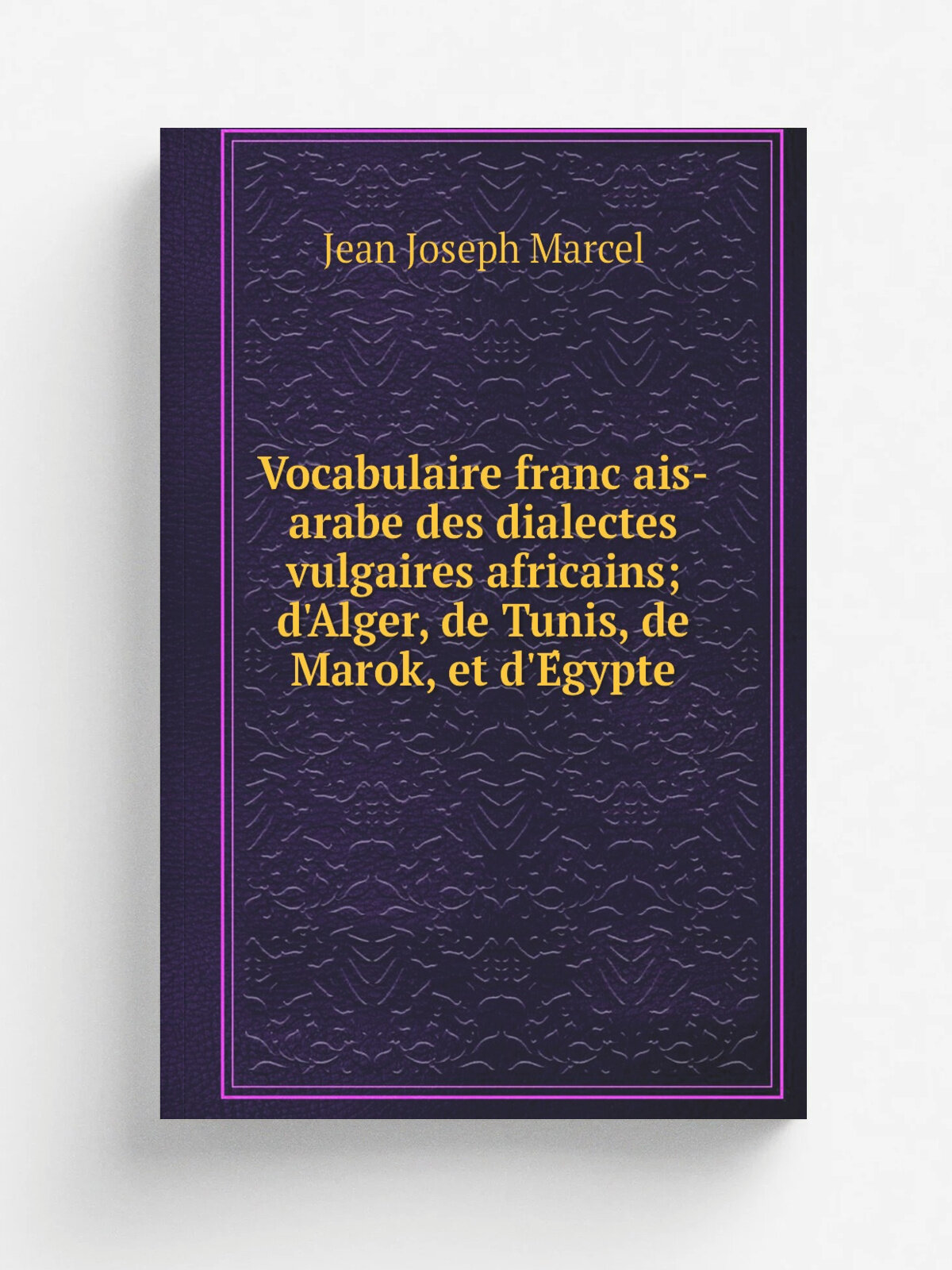 Vocabulaire franc. ais-arabe des dialectes vulgaires africains; d'Alger, de Tunis, de Marok, et d'E. gypte | Jean Joseph Marcel | 1837 | Paris, C. Hing…
