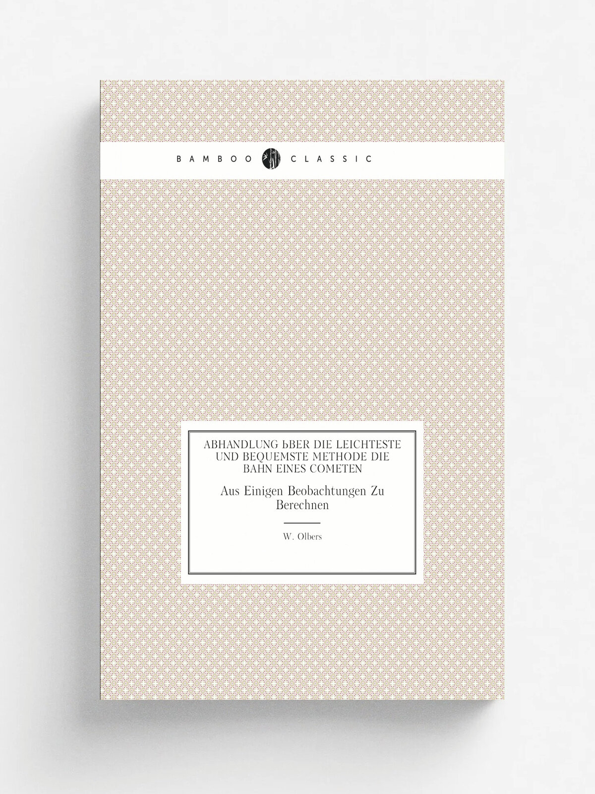 Abhandlung . ber Die Leichteste Und Bequemste Methode Die Bahn Eines Cometen. Aus Einigen Beobachtungen Zu Berechnen | W. Olbers | 1847 | Landes | Реп…