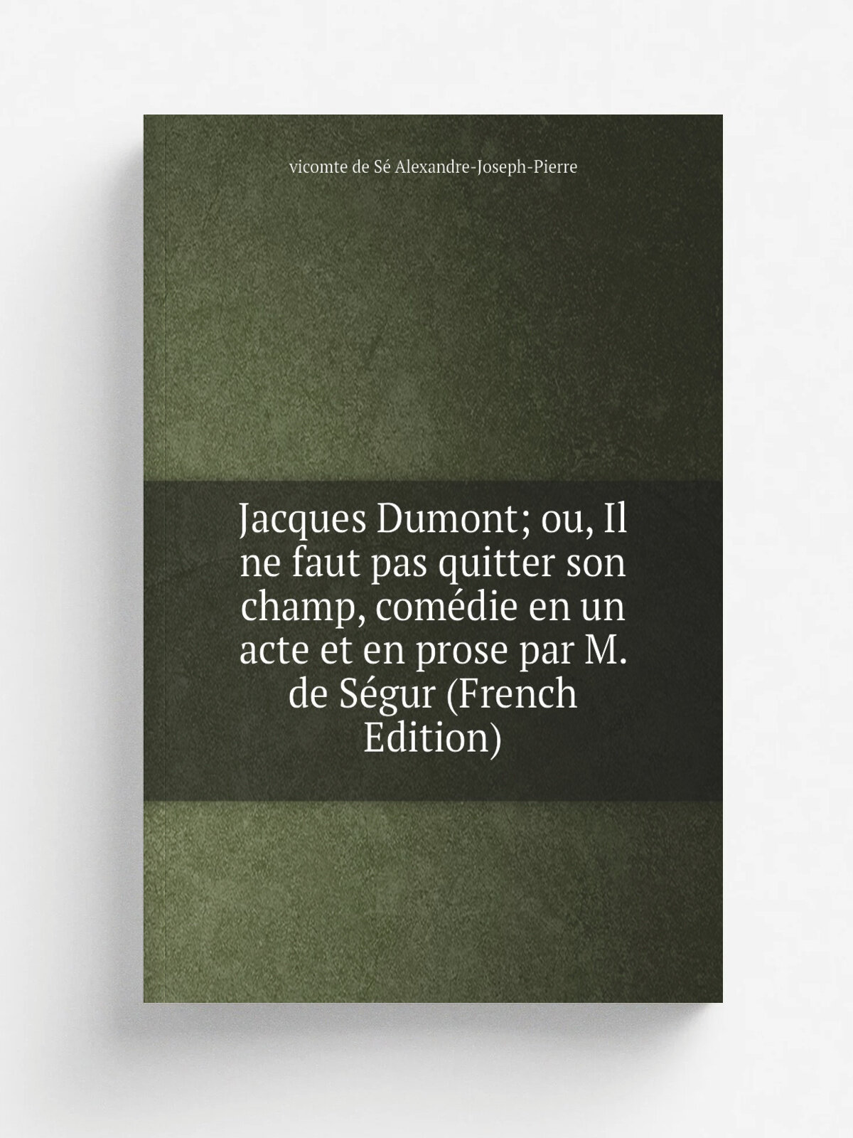 Jacques Dumont; ou, Il ne faut pas quitter son champ, com.die en un acte et en prose par M. de S.gur (French Edition) | vicomte de S. Alexandre-Josep…