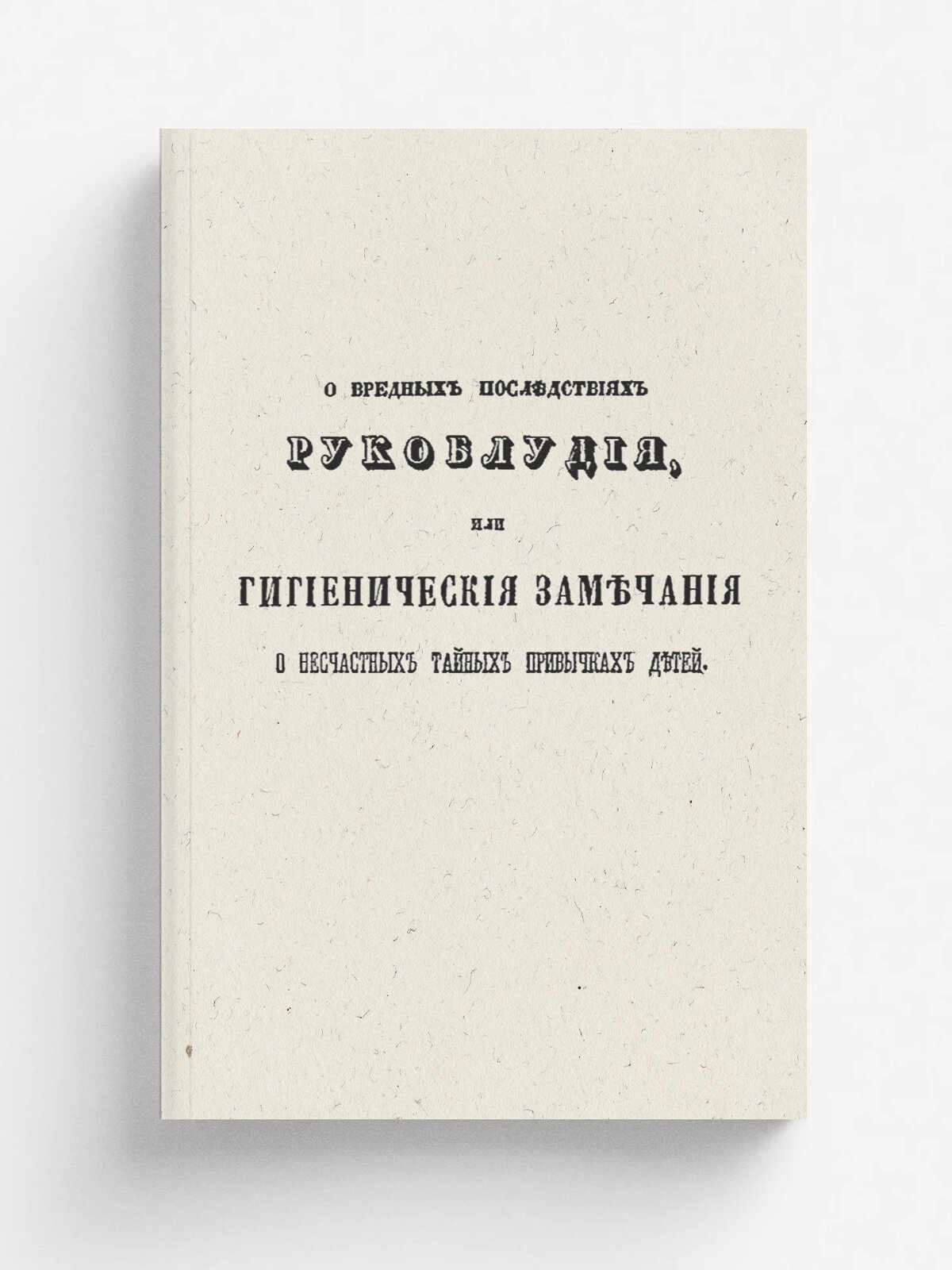 О вредных последствиях рукоблудия, или Гигиенические замечания о несчастных тайных привычках детей, в назидание родителям и наставникам