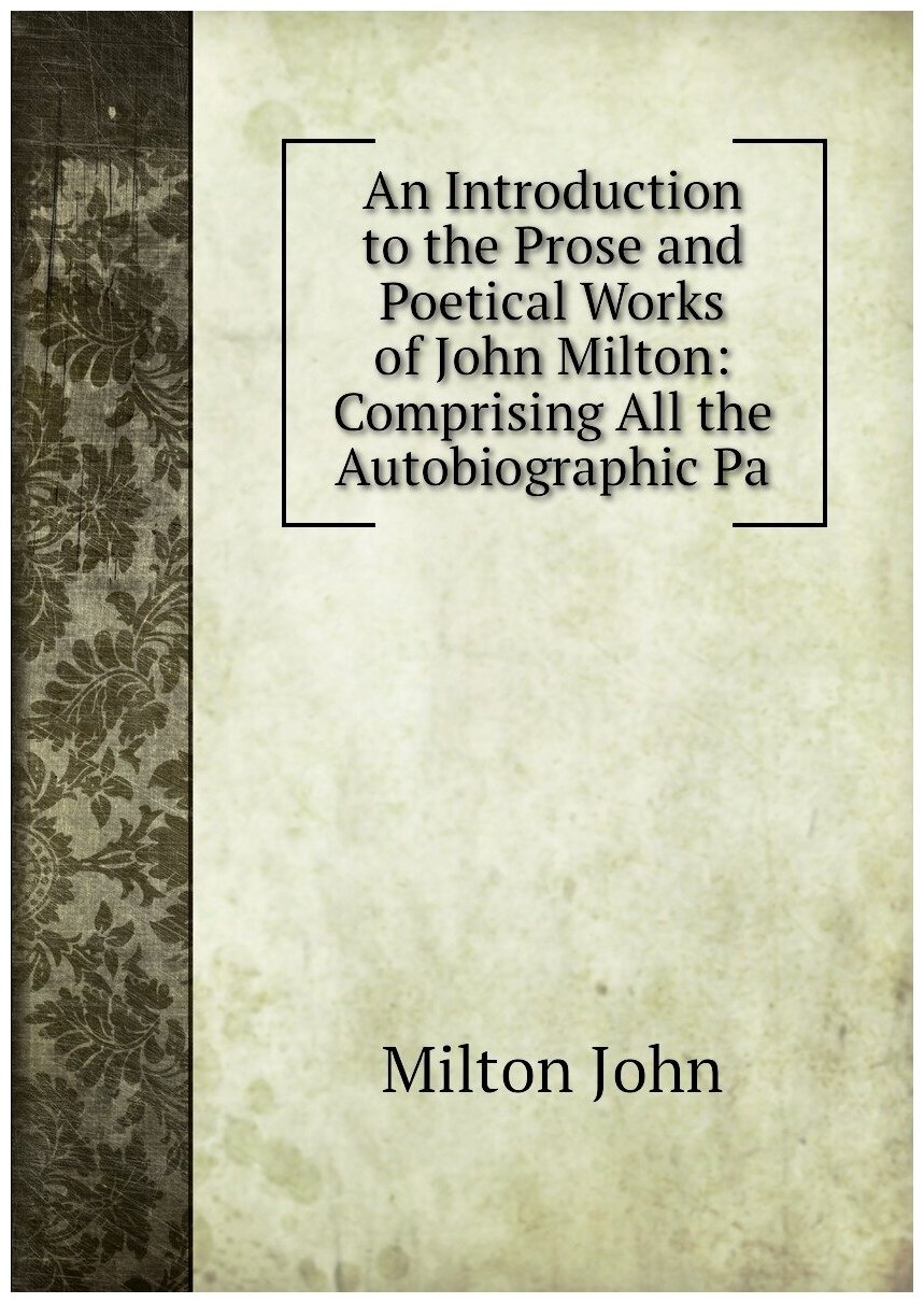An Introduction to the Prose and Poetical Works of John Milton: Comprising All the Autobiographic Pa
